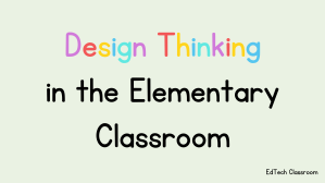Design Thinking in the Elementary School Classroom – EdTech Classroom