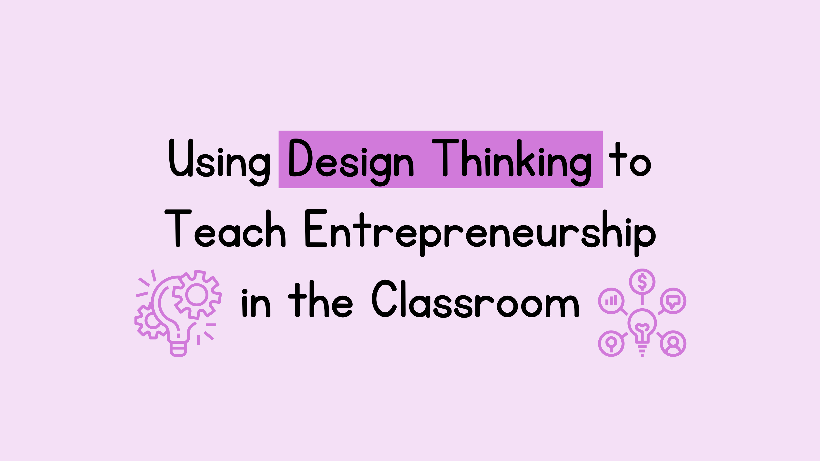 using-design-thinking-to-teach-entrepreneurship-in-the-classroom ...